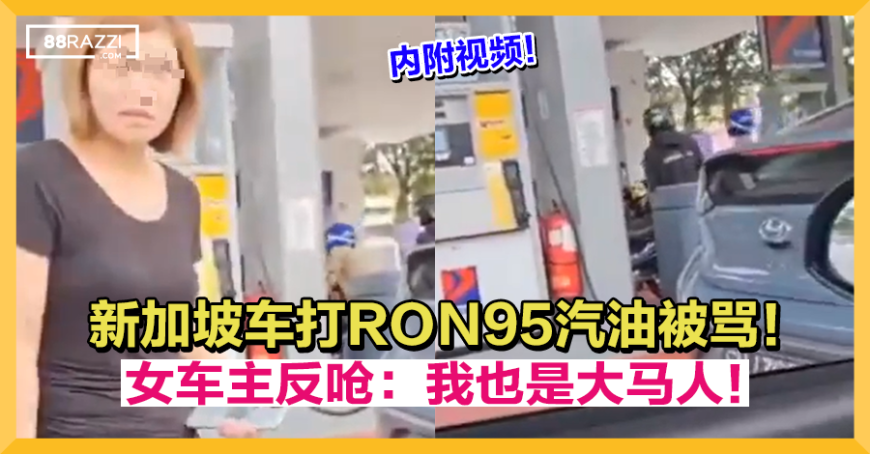 【可以这样的咩？】新加坡车打RON95汽油被骂！女车主反呛：我也是大马人！ | 88razzi